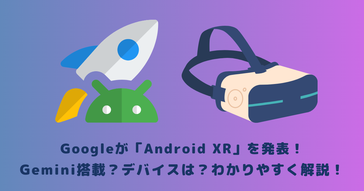 Googleが「Android XR」を発表！Gemini搭載？デバイスは？わかりやすく解説！ | メタバース相談室